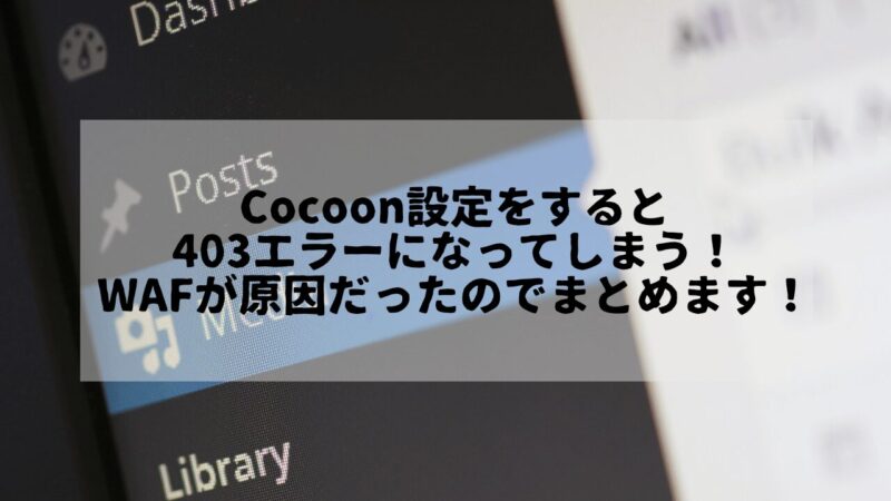 Cocoon設定ができない！403エラーになってしまう原因がWAFだったのでまとめます！